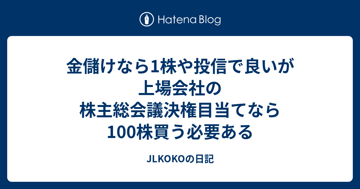 金儲けなら1株や投信で良いが上場会社の株主総会議決権目当てなら100株買う必要ある - JLKOKOの日記