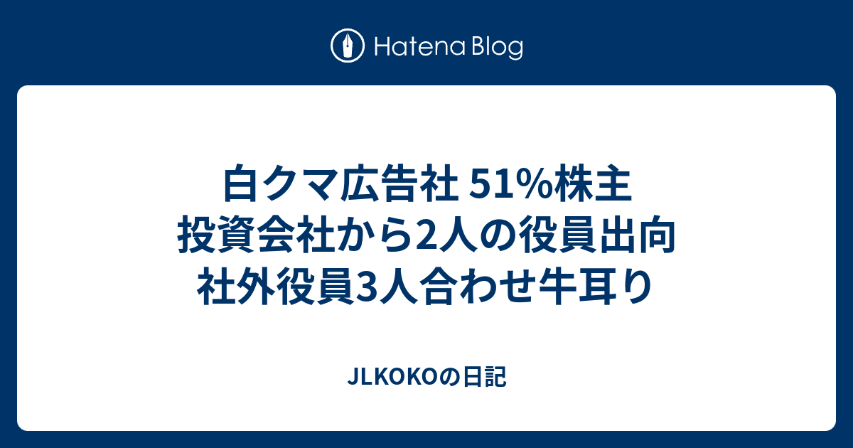 白クマ広告社 51%株主 投資会社から2人の役員出向 社外役員3人合わせ牛耳り - JLKOKOの日記