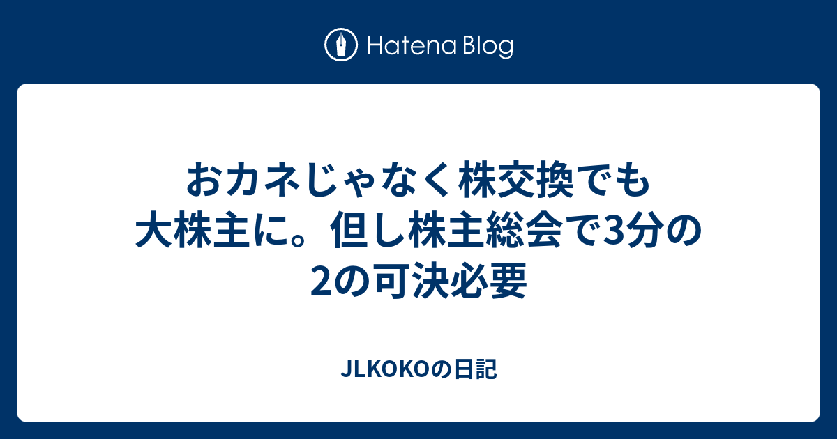 おカネじゃなく株交換でも大株主に。但し株主総会で3分の2の可決必要 - JLKOKOの日記