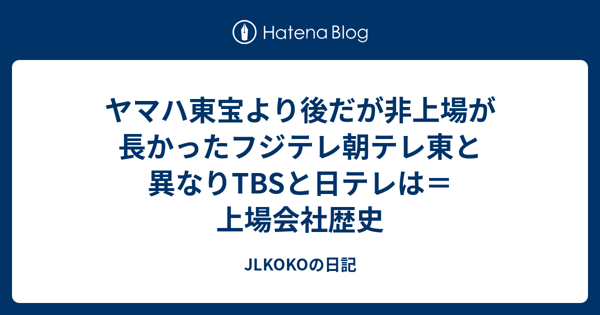 ヤマハ東宝より後だが非上場が長かったフジテレ朝テレ東と異なりTBSと日テレは＝上場会社歴史 - JLKOKOの日記