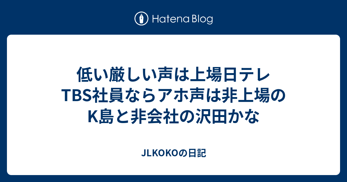 低い厳しい声は上場日テレTBS社員ならアホ声は非上場のK島と非会社の沢田かな - JLKOKOの日記