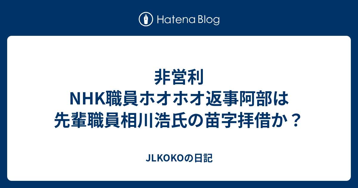 非営利NHK職員ホオホオ返事阿部は先輩職員相川浩氏の苗字拝借か？ - JLKOKOの日記