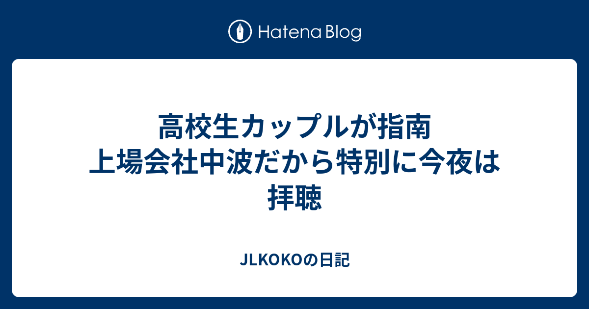 高校生カップルが指南 上場会社中波だから特別に今夜は拝聴 - JLKOKOの日記