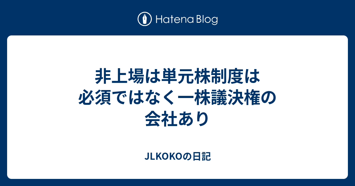 非上場は単元株制度は必須ではなく一株議決権の会社あり - JLKOKOの日記