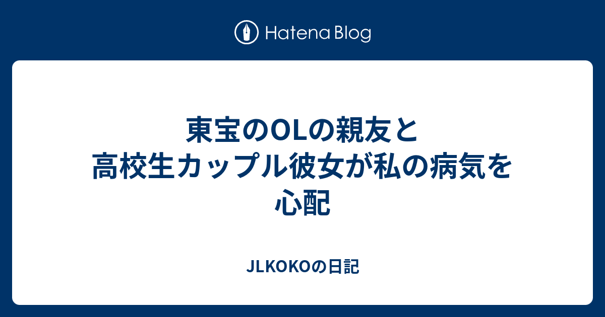 東宝のOLの親友と高校生カップル彼女が私の病気を心配 - JLKOKOの日記