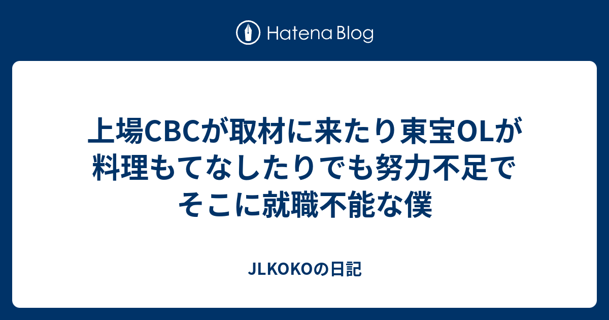 上場CBCが取材に来たり東宝OLが料理もてなしたりでも努力不足でそこに就職不能な僕 - JLKOKOの日記