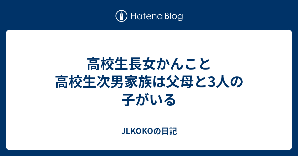 高校生長女かんこと高校生次男家族は父母と3人の子がいる - JLKOKOの日記