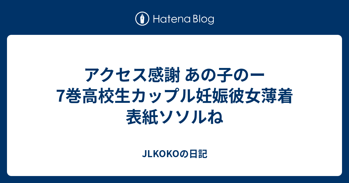 アクセス感謝 あの子のー7巻高校生カップル妊娠彼女薄着表紙ソソルね - JLKOKOの日記