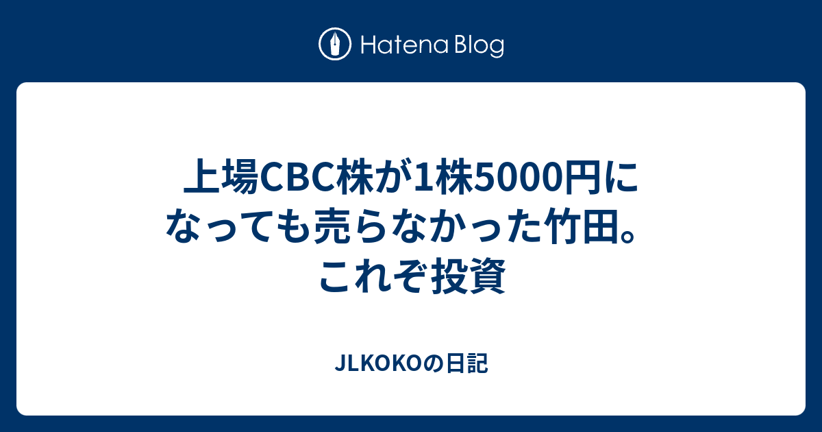 上場CBC株が1株5000円になっても売らなかった竹田。これぞ投資 - JLKOKOの日記