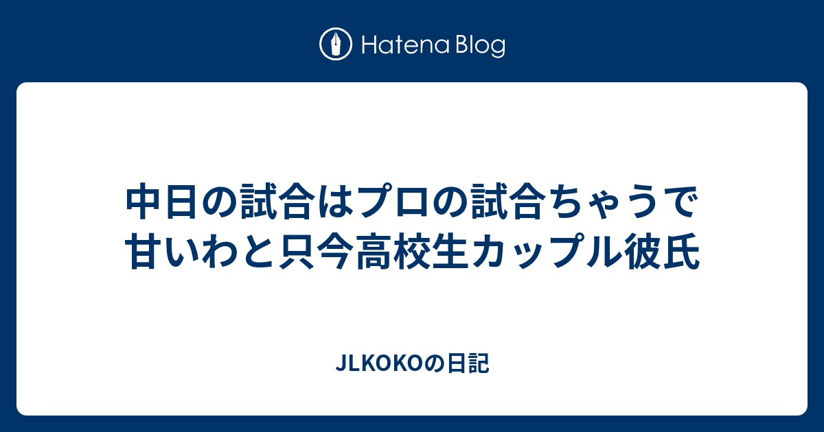 中日の試合はプロの試合ちゃうで 甘いわと只今高校生カップル彼氏 - JLKOKOの日記