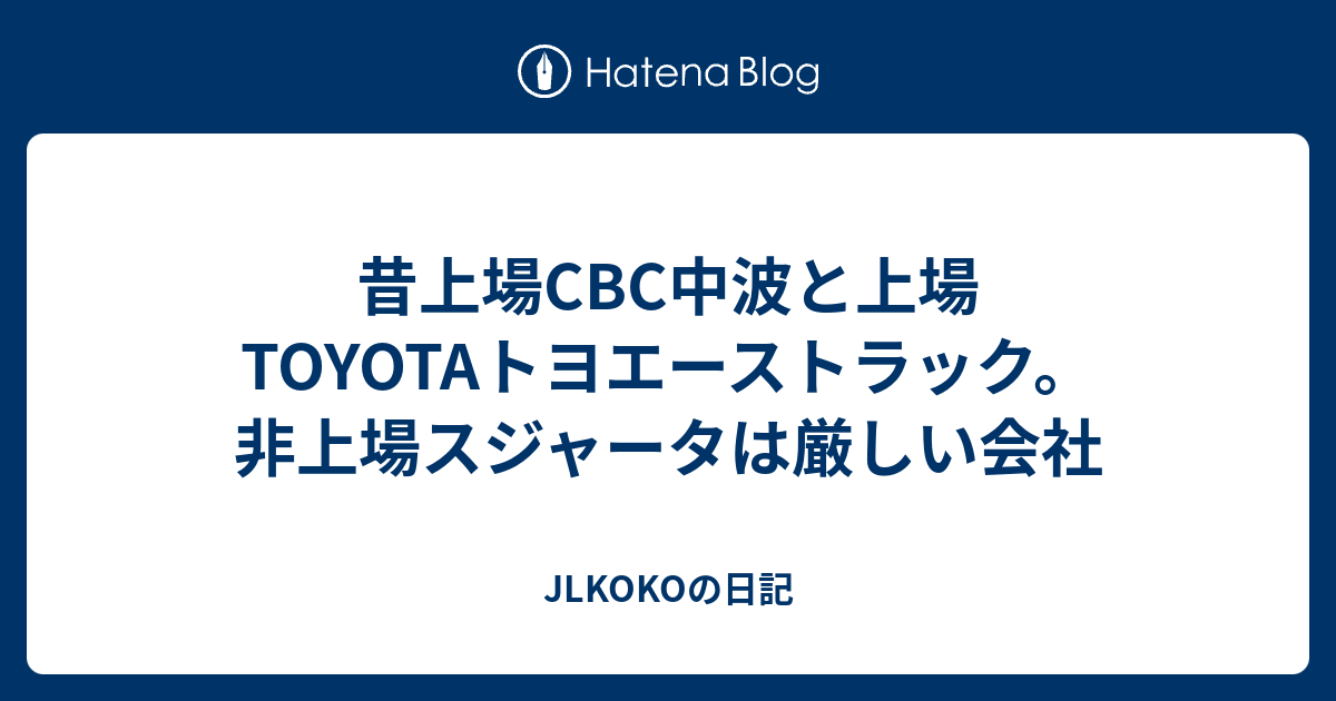 昔上場CBC中波と上場TOYOTAトヨエーストラック。非上場スジャータは厳しい会社 - JLKOKOの日記