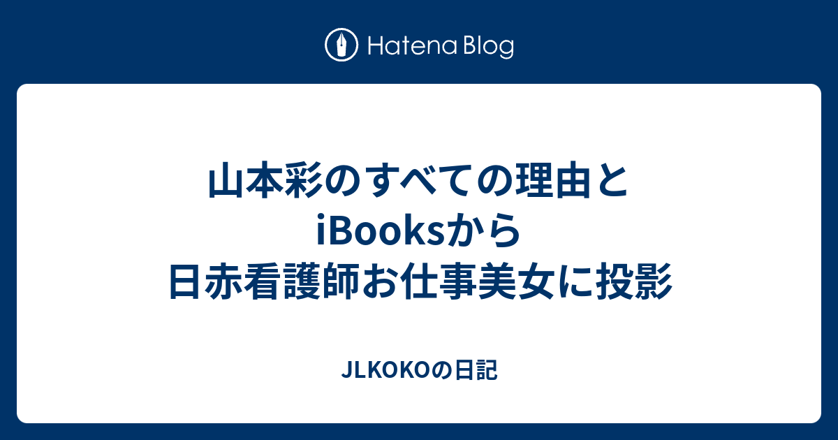 山本彩のすべての理由とiBooksから日赤看護師お仕事美女に投影 - JLKOKOの日記