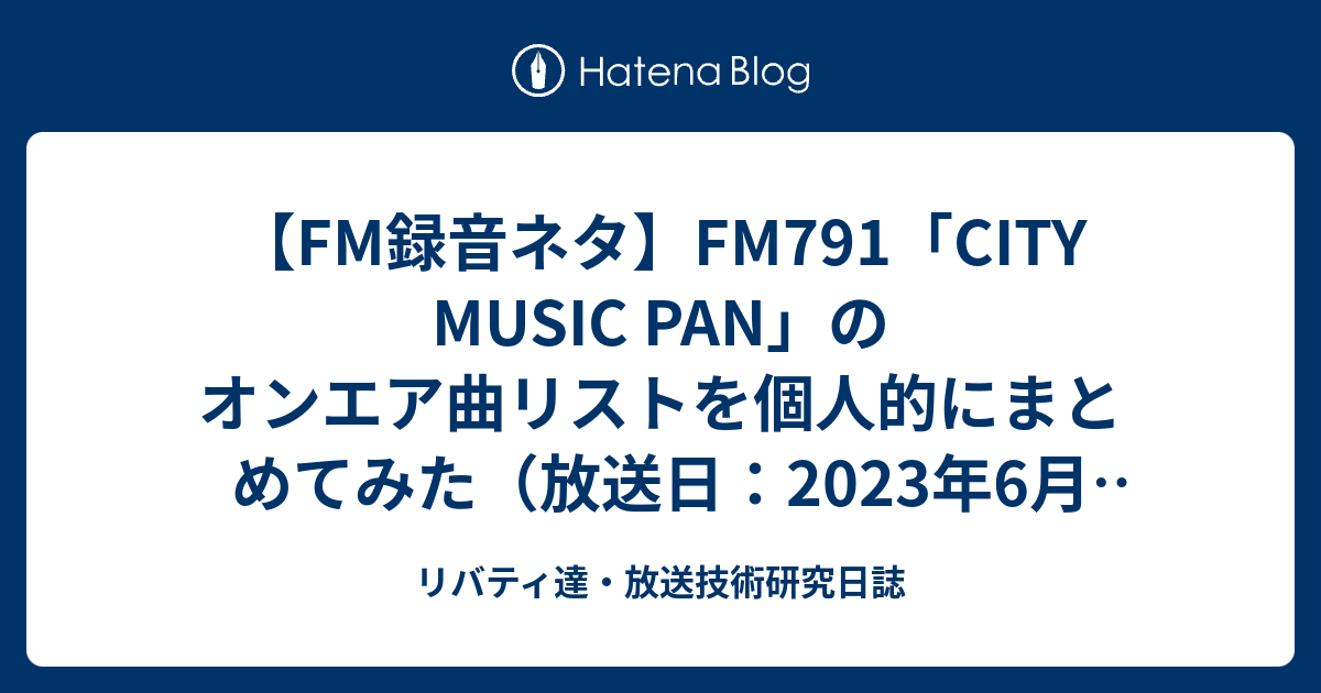 【FM録音ネタ】FM791「CITY MUSIC PAN」のオンエア曲リストを個人的にまとめてみた（放送日：2023年6月17日 午後1時5分～午後2時） - リバティ達・放送技術研究日誌
