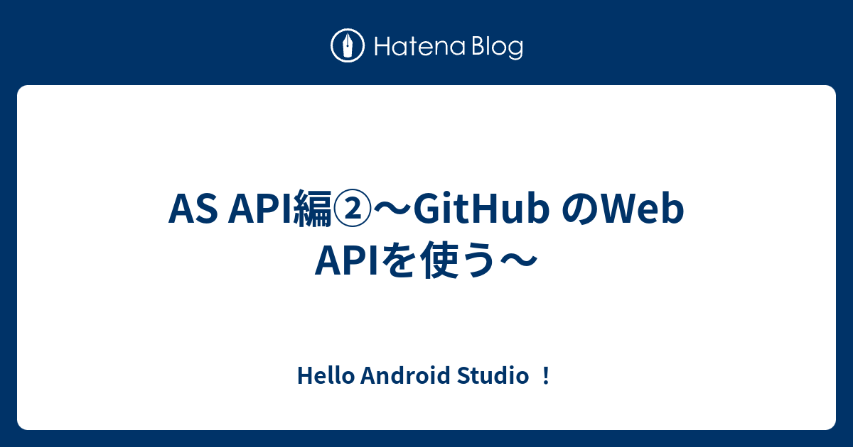AS API編②～GitHub のWeb APIを使う～ - Hello Android Studio