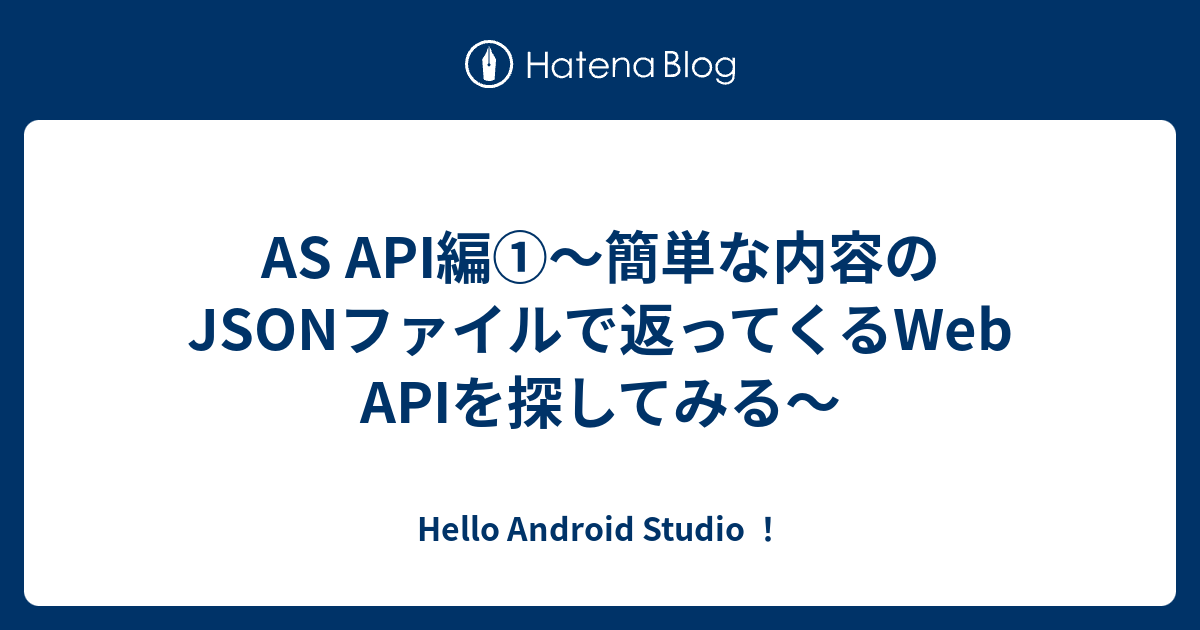 AS API編①～簡単な内容のJSONファイルで返ってくるWeb APIを探してみる～ - Hello Android Studio