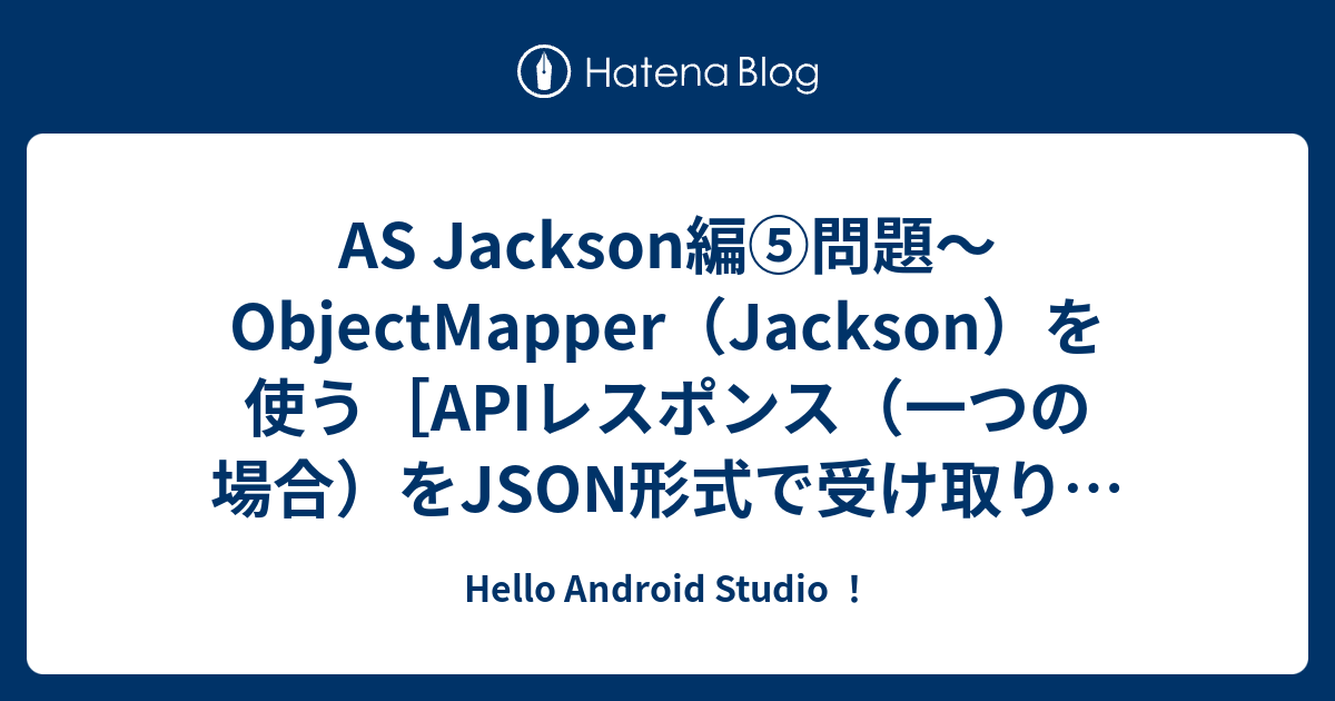 AS Jackson編⑤問題～ObjectMapper（Jackson）を使う[APIレスポンス（一つの場合）をJSON形式で受け取り、それをログに通常表示する] - Hello ...