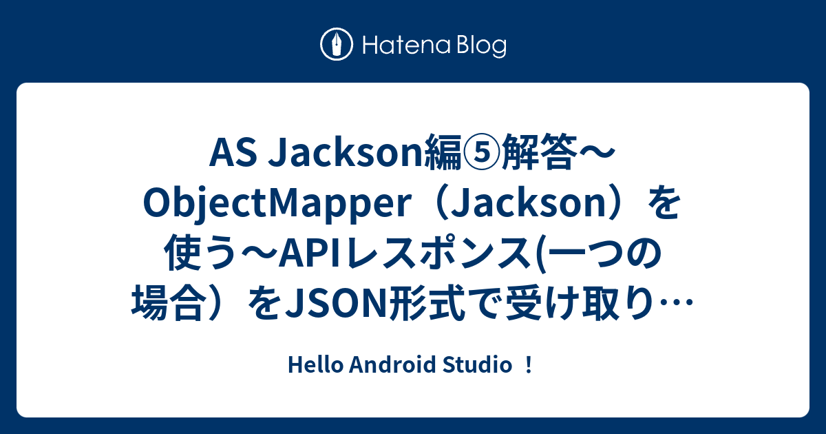 AS Jackson編⑤解答～ObjectMapper（Jackson）を使う～APIレスポンス(一つの場合）をJSON形式で受け取り、それを ...