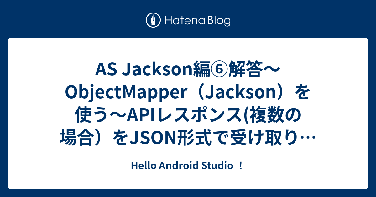 AS Jackson編⑥解答～ObjectMapper（Jackson）を使う～APIレスポンス(複数の場合）をJSON形式で受け取り、それをログに通常表示する～ - Hello ...