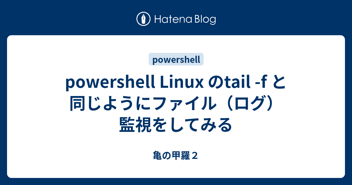 powershell Linux のtail -f と同じようにファイル（ログ）監視をしてみる - 亀の甲羅2