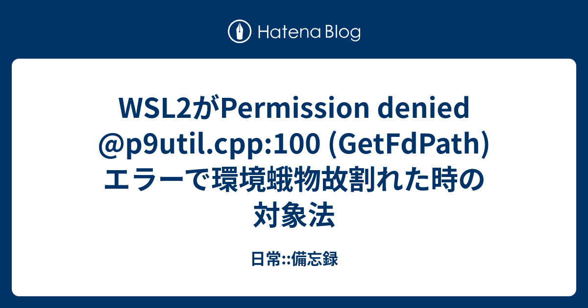 WSL2がPermission denied @p9util.cpp:100 (GetFdPath)エラーで環境蛾物故割れた時の対象法 - 日常::備忘録