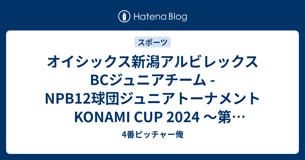 オイシックス新潟アルビレックスBCジュニアチーム - NPB12球団ジュニアトーナメント KONAMI CUP 2024 ～第20回記念大会～ - 4番ピッチャー俺
