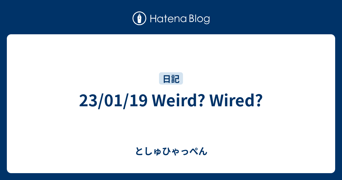 23/01/19 Weird? Wired? - としゅひゃっぺん