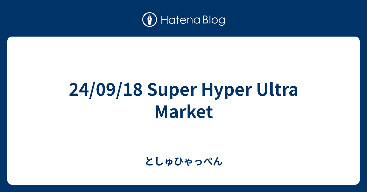 24/09/18 Super Hyper Ultra Market - としゅひゃっぺん