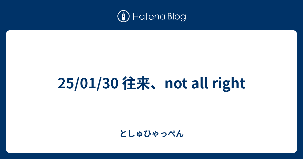 25/01/30 往来、not all right - としゅひゃっぺん