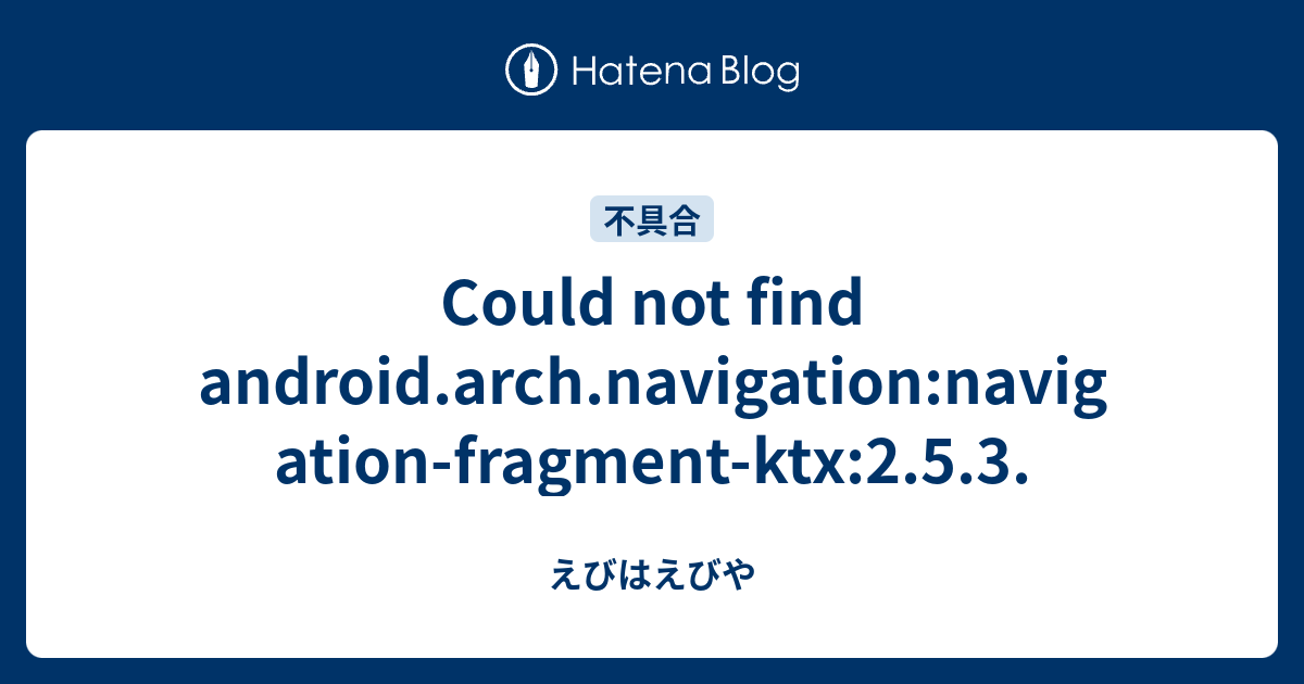 Could not find android.arch.navigation:navigation-fragment-ktx:2.5.3. - えびはえびや