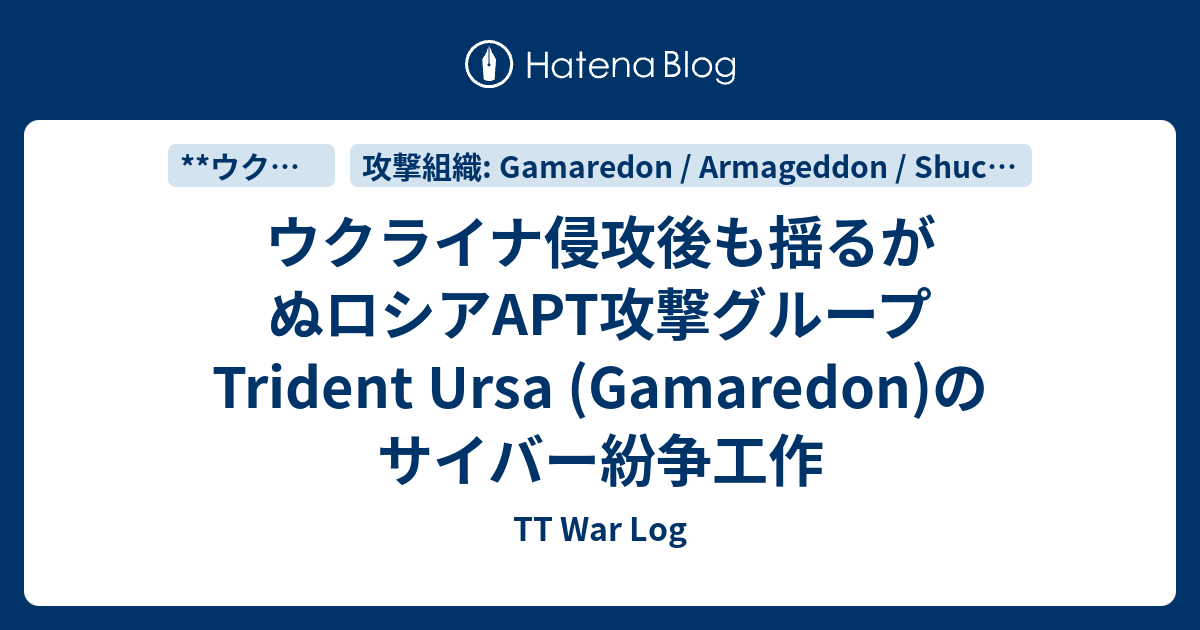 ウクライナ侵攻後も揺るがぬロシアAPT攻撃グループTrident Ursa (Gamaredon)のサイバー紛争工作 - TT War Log