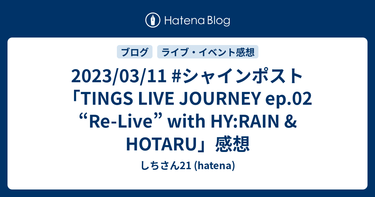 2023/03/11 #シャインポスト 「TINGS LIVE JOURNEY ep.02 “Re-Live” with HY:RAIN & HOTARU」感想 - しちさん21 (hatena)