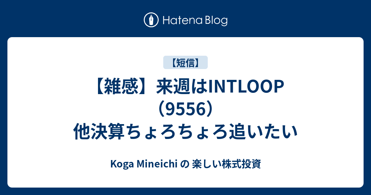 【雑感】来週はINTLOOP（9556）他決算ちょろちょろ追いたい - Koga Mineichi の 楽しい株式投資