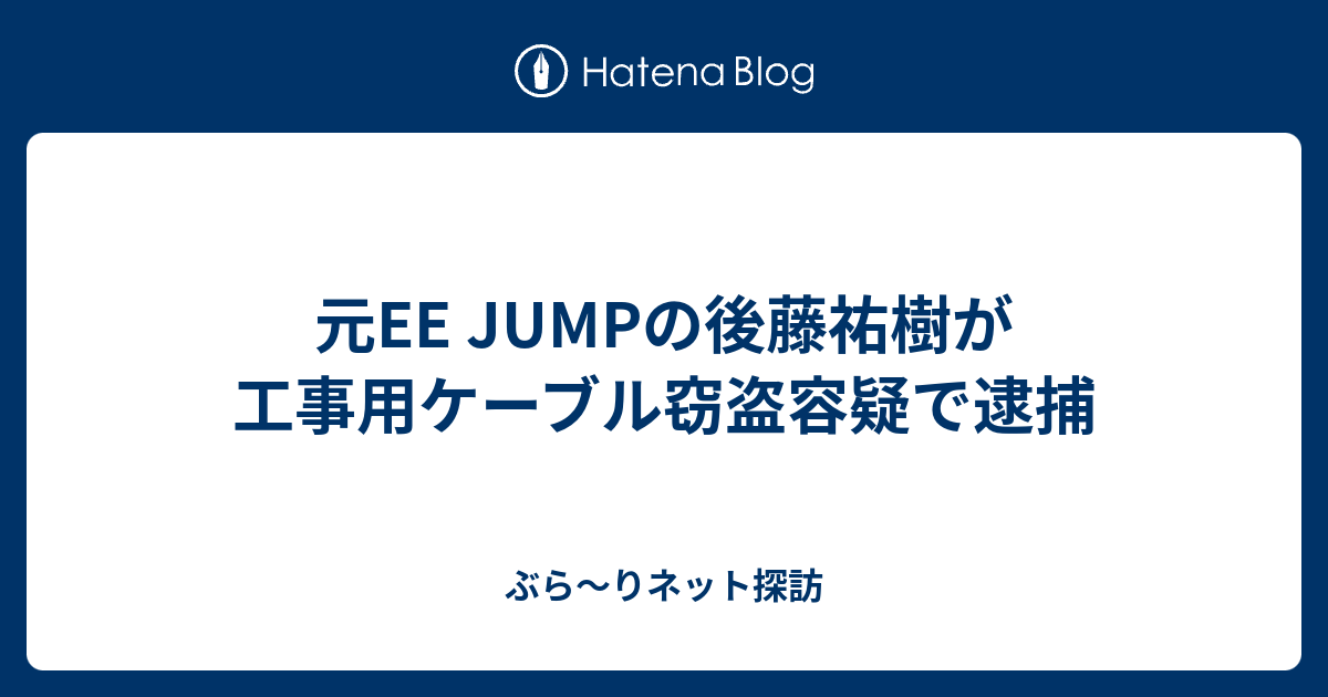 元EE JUMPの後藤祐樹が工事用ケーブル窃盗容疑で逮捕 - ぶら～りネット探訪