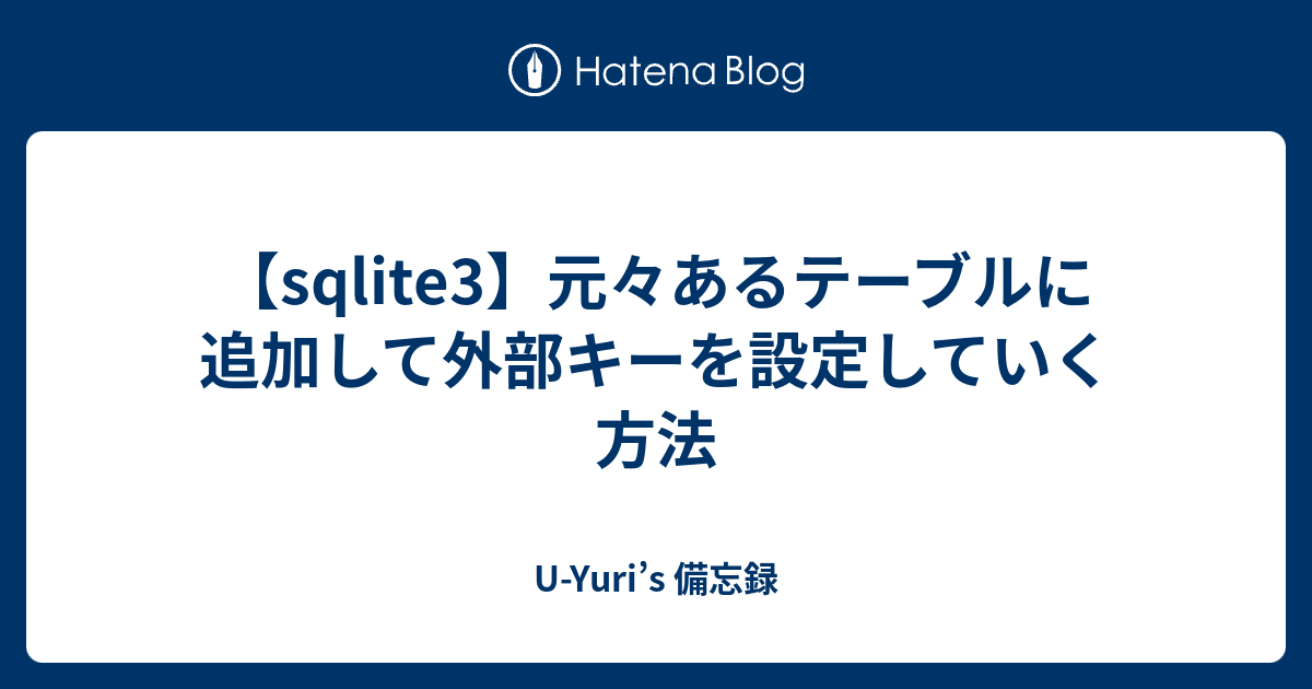 【sqlite3】元々あるテーブルに追加して外部キーを設定していく方法 - U-Yuri’s 備忘録