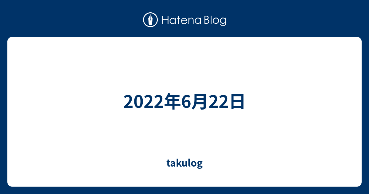 2022年6月22日 - takulog