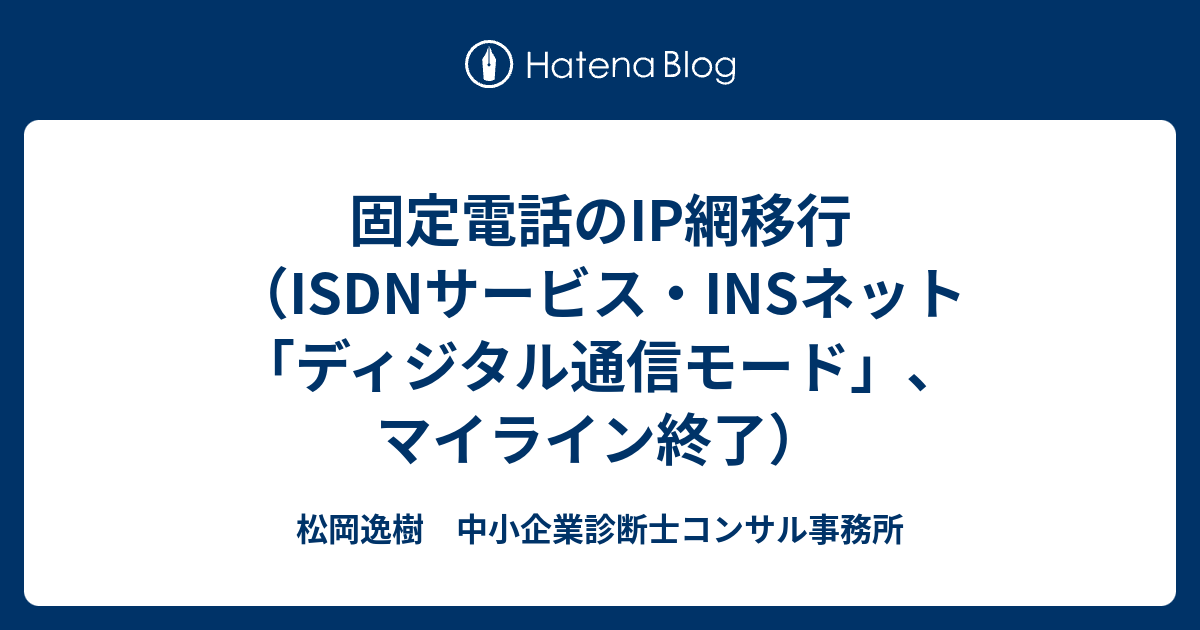 固定電話のIP網移行（ISDNサービス・INSネット「ディジタル通信モード」、マイライン終了） - 松岡逸樹 中小企業診断士コンサル