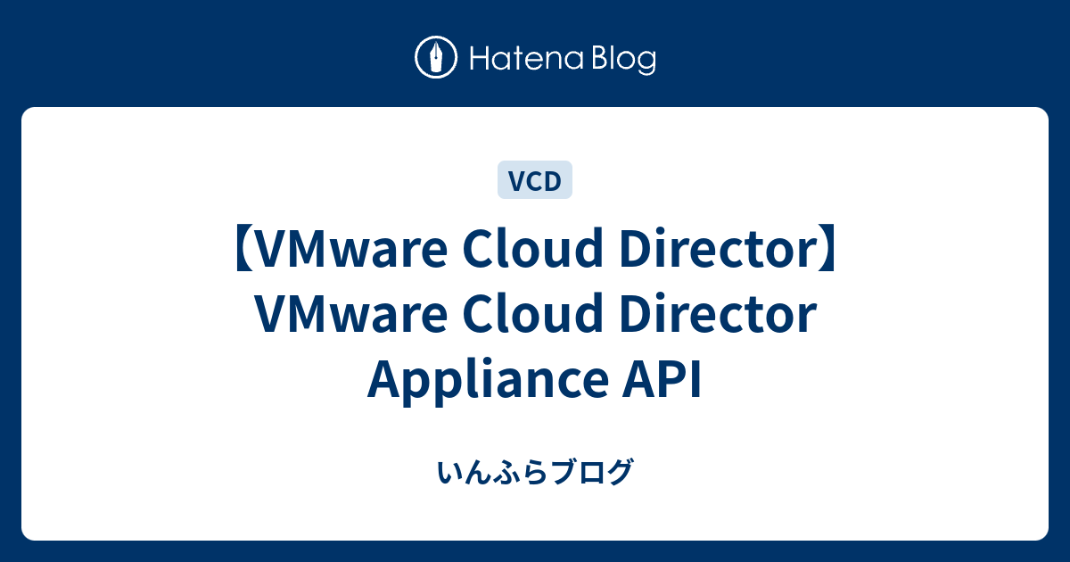 【VMware Cloud Director】VMware Cloud Director Appliance API - いんふらブログ