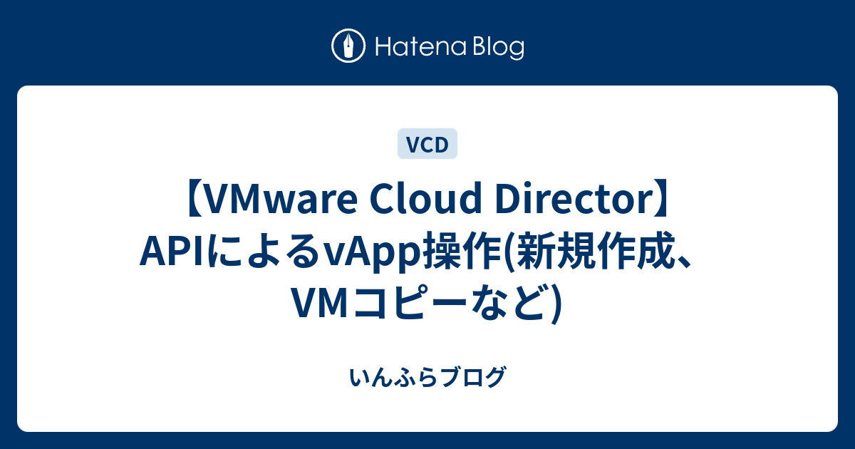 【VMware Cloud Director】APIによるvApp操作(新規作成、VMコピーなど) - いんふらブログ
