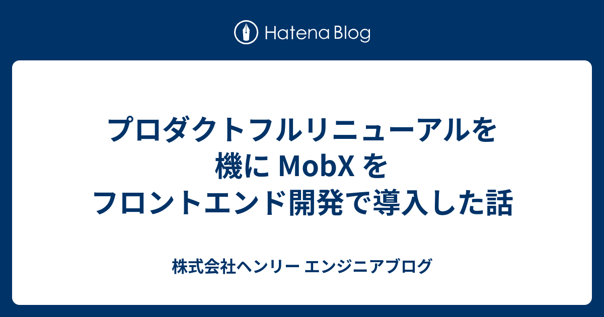 プロダクトフルリニューアルを機に MobX をフロントエンド開発で導入した話 - 株式会社ヘンリー エンジニアブログ