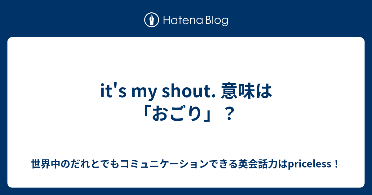 it's my shout. 意味は「おごり」？ - 世界中のだれとでもコミュニケーションできる英会話力はpriceless！