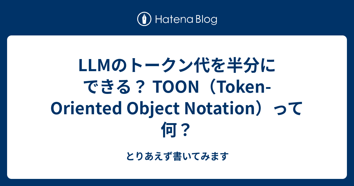 LLMのトークン代を半分にできる？ TOON（Token-Oriented Object Notation）って何？ - とりあえず書いてみます