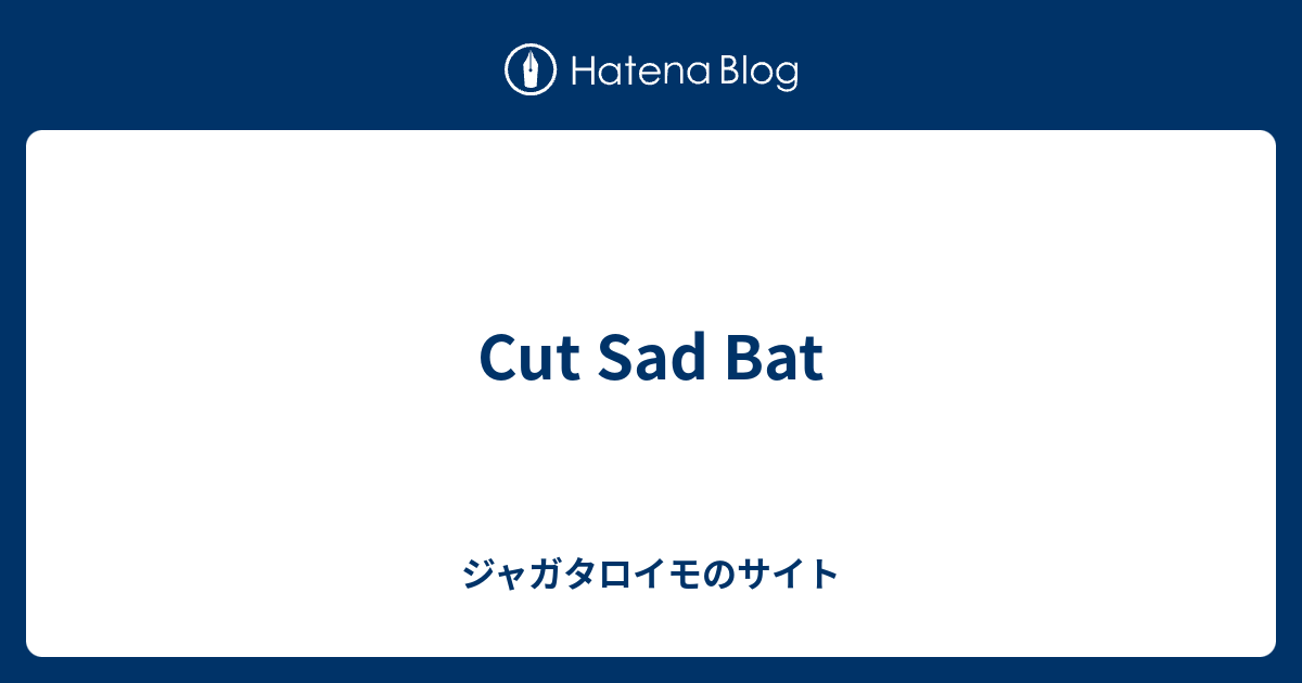 Cut Sad Bat - ジャガタロイモのサイト
