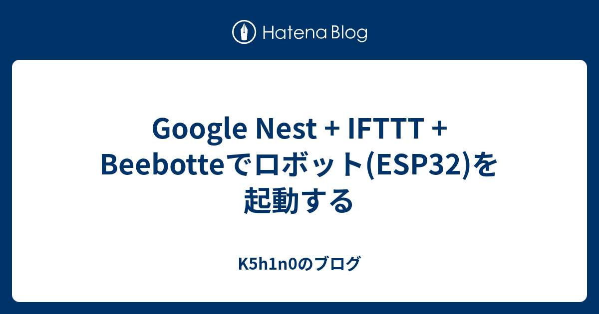 Google Nest + IFTTT + Beebotteでロボット(ESP32)を起動する - K5h1n0のブログ