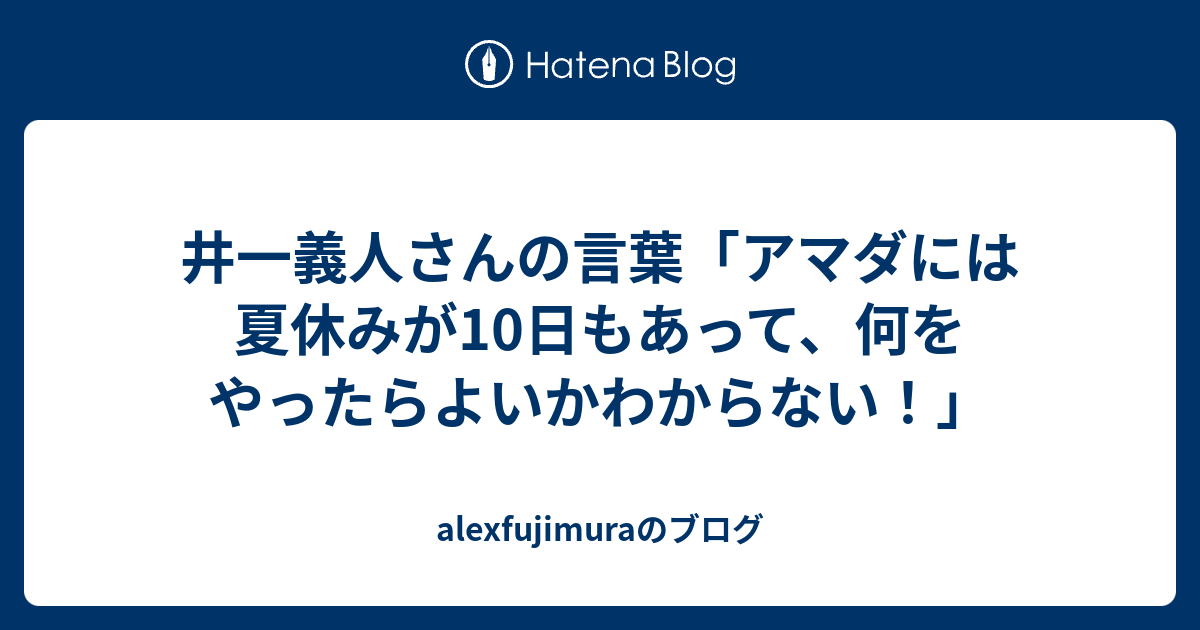 井一義人さんの言葉「アマダには夏休みが10日もあって、何をやったらよいかわからない！」 - alexfujimuraのブログ