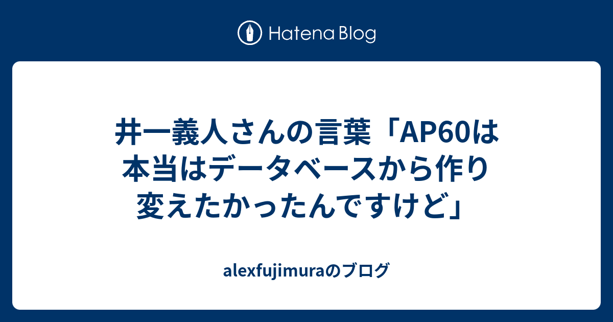 井一義人さんの言葉「AP60は本当はデータベースから作り変えたかったんですけど」 - alexfujimuraのブログ