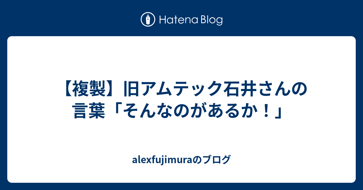 【複製】旧アムテック石井さんの言葉「そんなのがあるか！」 - alexfujimuraのブログ