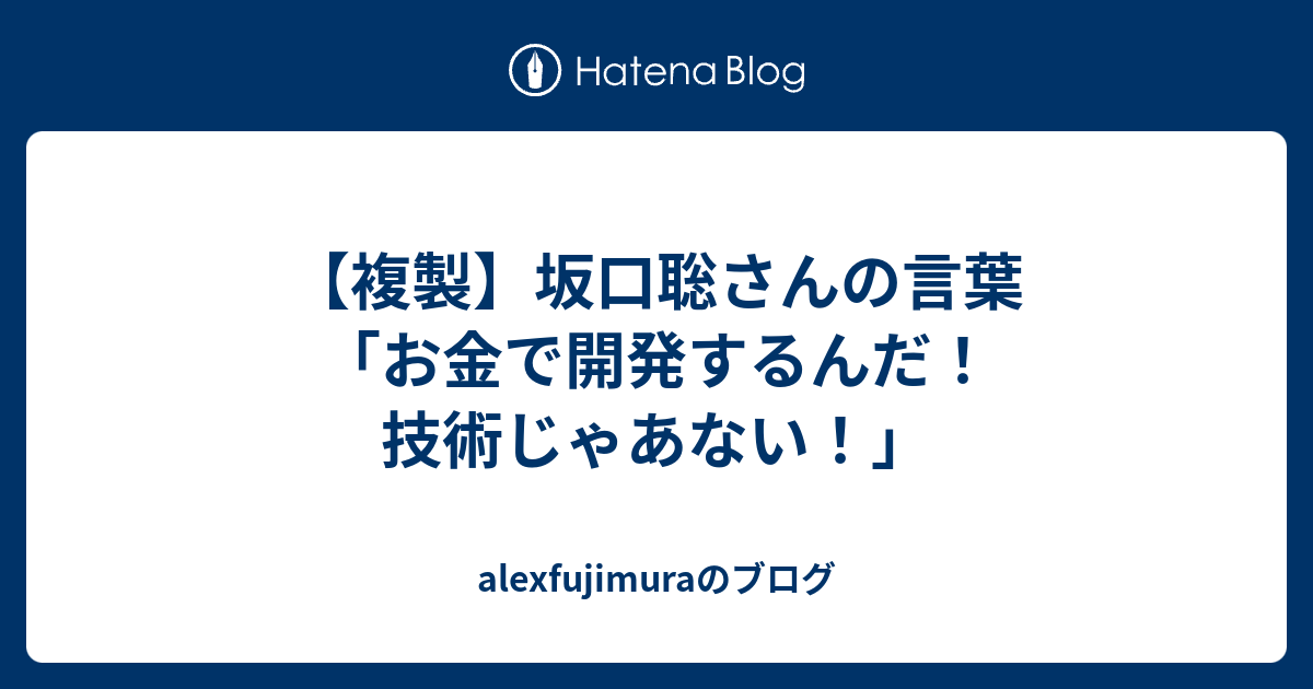 【複製】坂口聡さんの言葉「お金で開発するんだ！技術じゃあない！」 - alexfujimuraのブログ