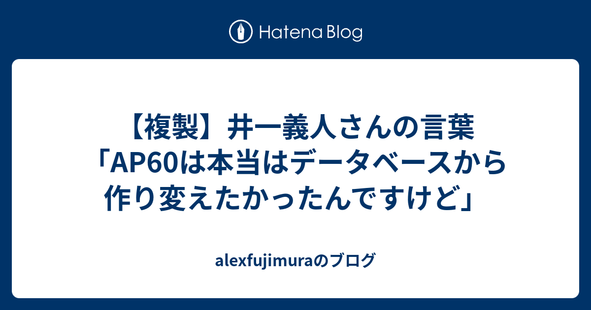 【複製】井一義人さんの言葉「AP60は本当はデータベースから作り変えたかったんですけど」 - alexfujimuraのブログ