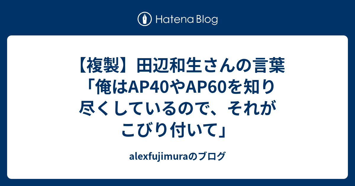 【複製】田辺和生さんの言葉「俺はAP40やAP60を知り尽くしているので、それがこびり付いて」 - alexfujimuraのブログ