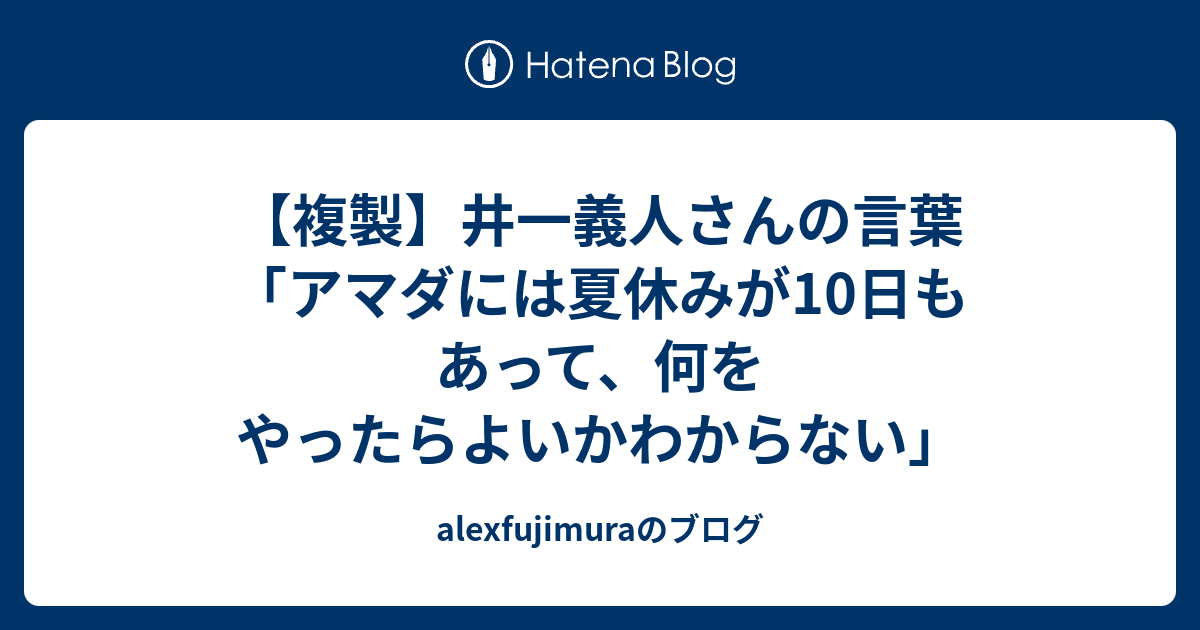 【複製】井一義人さんの言葉「アマダには夏休みが10日もあって、何をやったらよいかわからない」 - alexfujimuraのブログ
